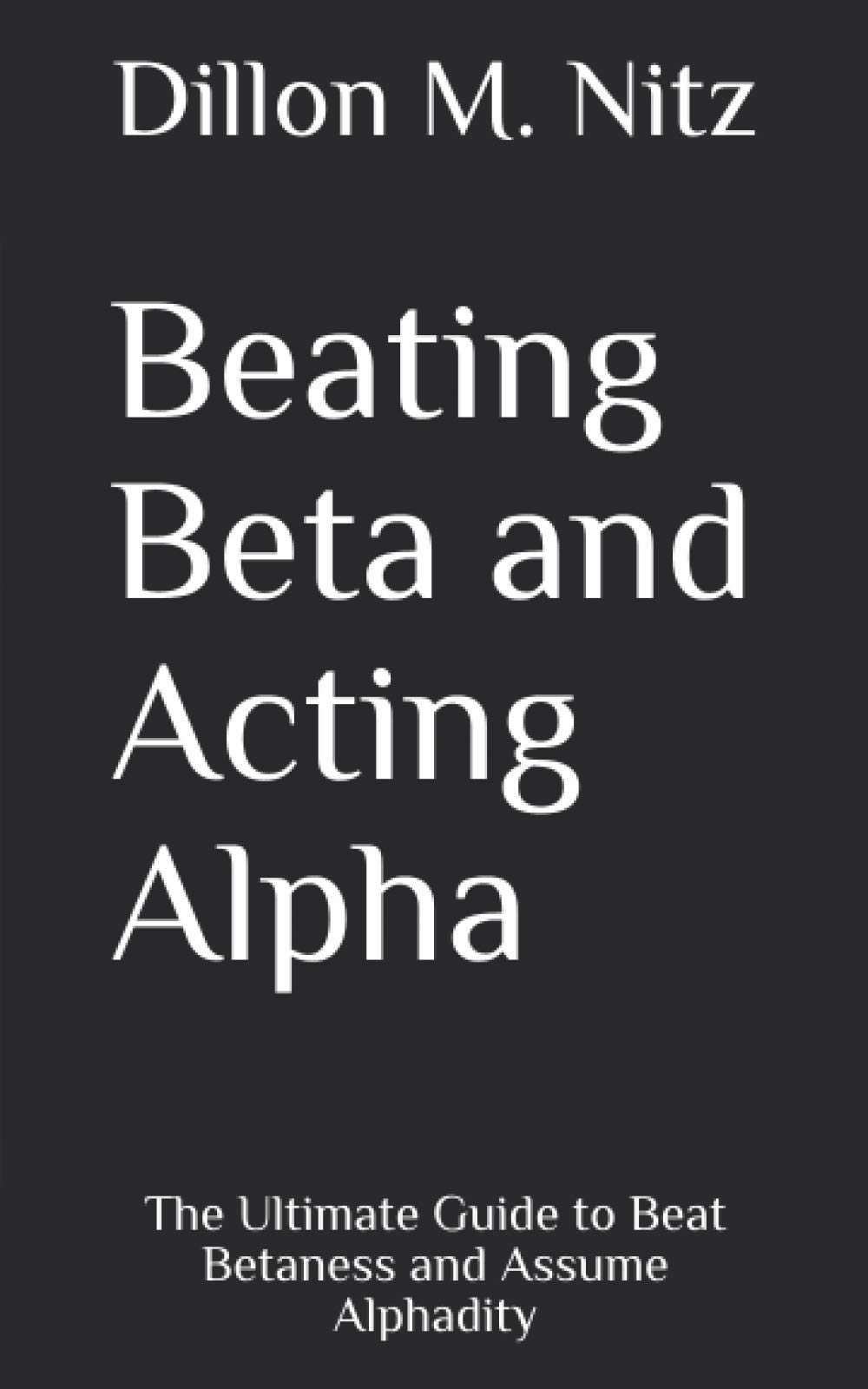 Beating Beta and Acting Alpha: The Ultimate Guide to Beat Betaness and ...