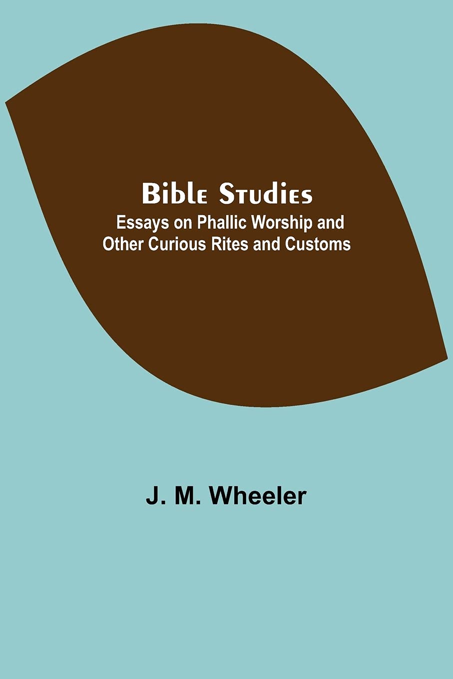 Bible Studies: Essays on Phallic Worship and Other Curious Rites and ...