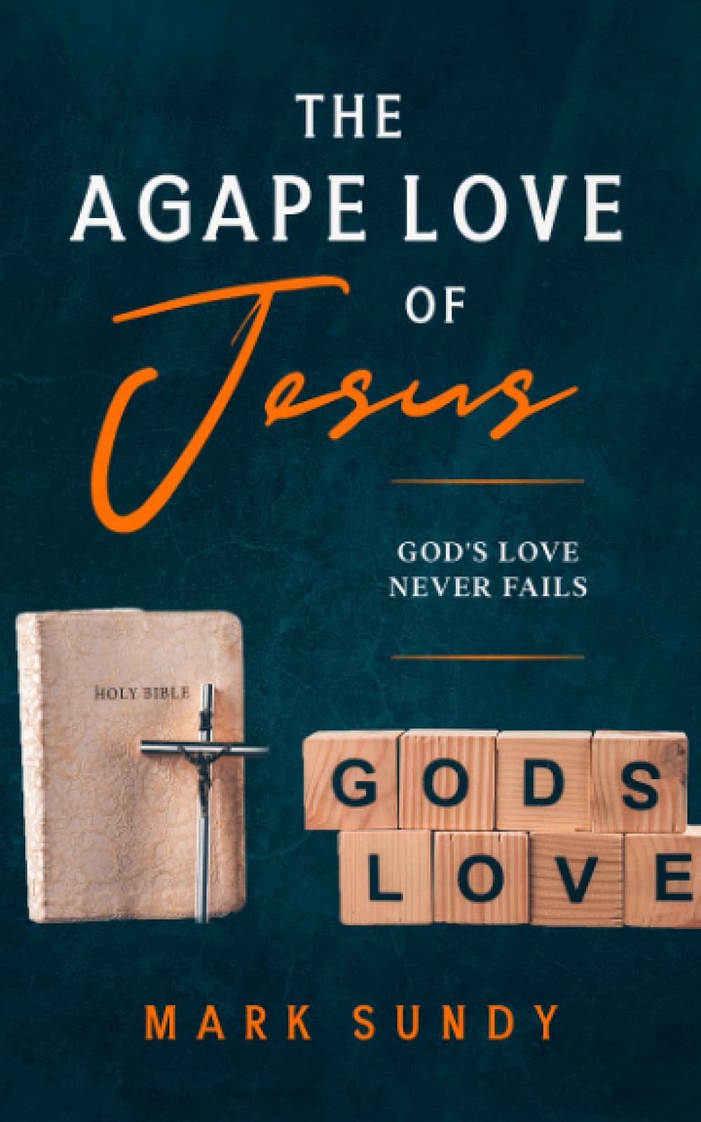 The Agape Love of Jesus: God's Love Never Fails by Mark Lee Sundy ...