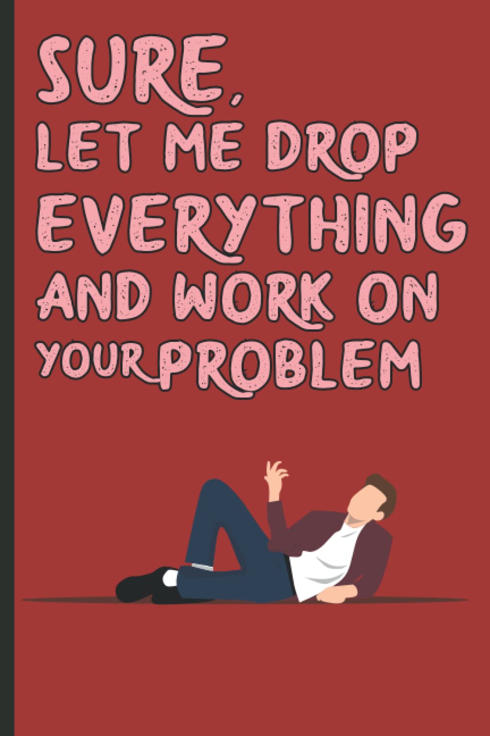 Sure Let Me Drop Everything And Work On Your Problem Lined Journal sure-let-me-drop-everything-and-work-on-your-problem-lined-journal