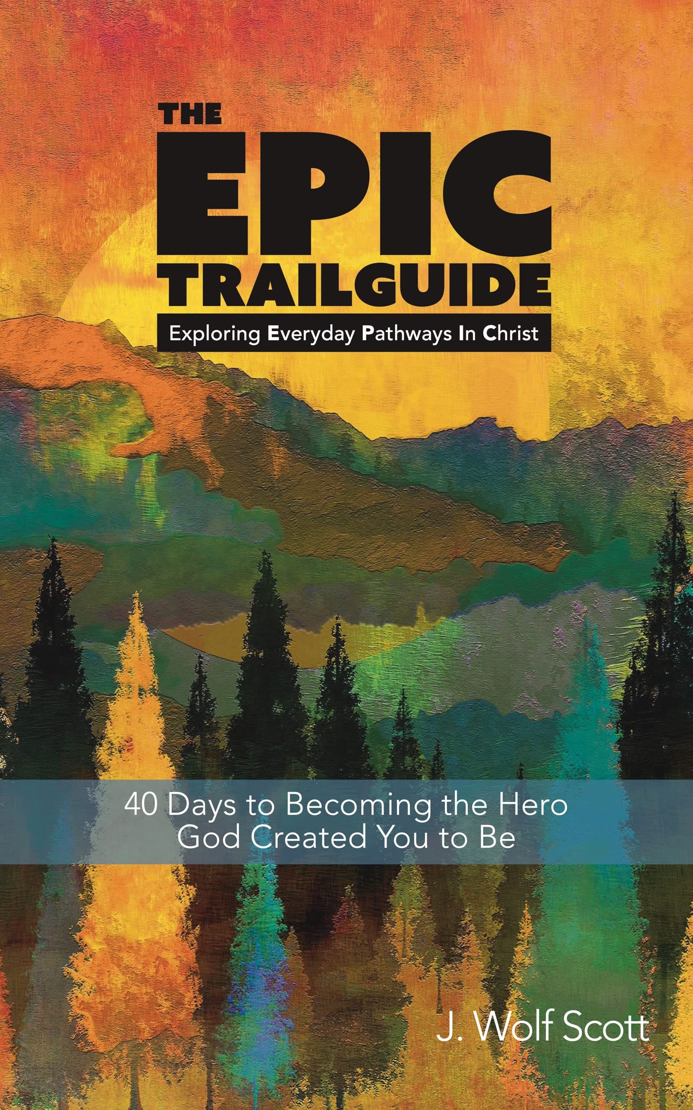The EPIC Trailguide - Exploring Everyday Pathways In Christ: 40 Days to Becoming the Hero God ...