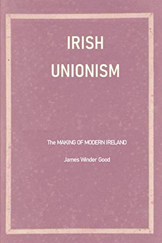 Irish Unionism: Modern Ireland in the Making by James Winder Good ...