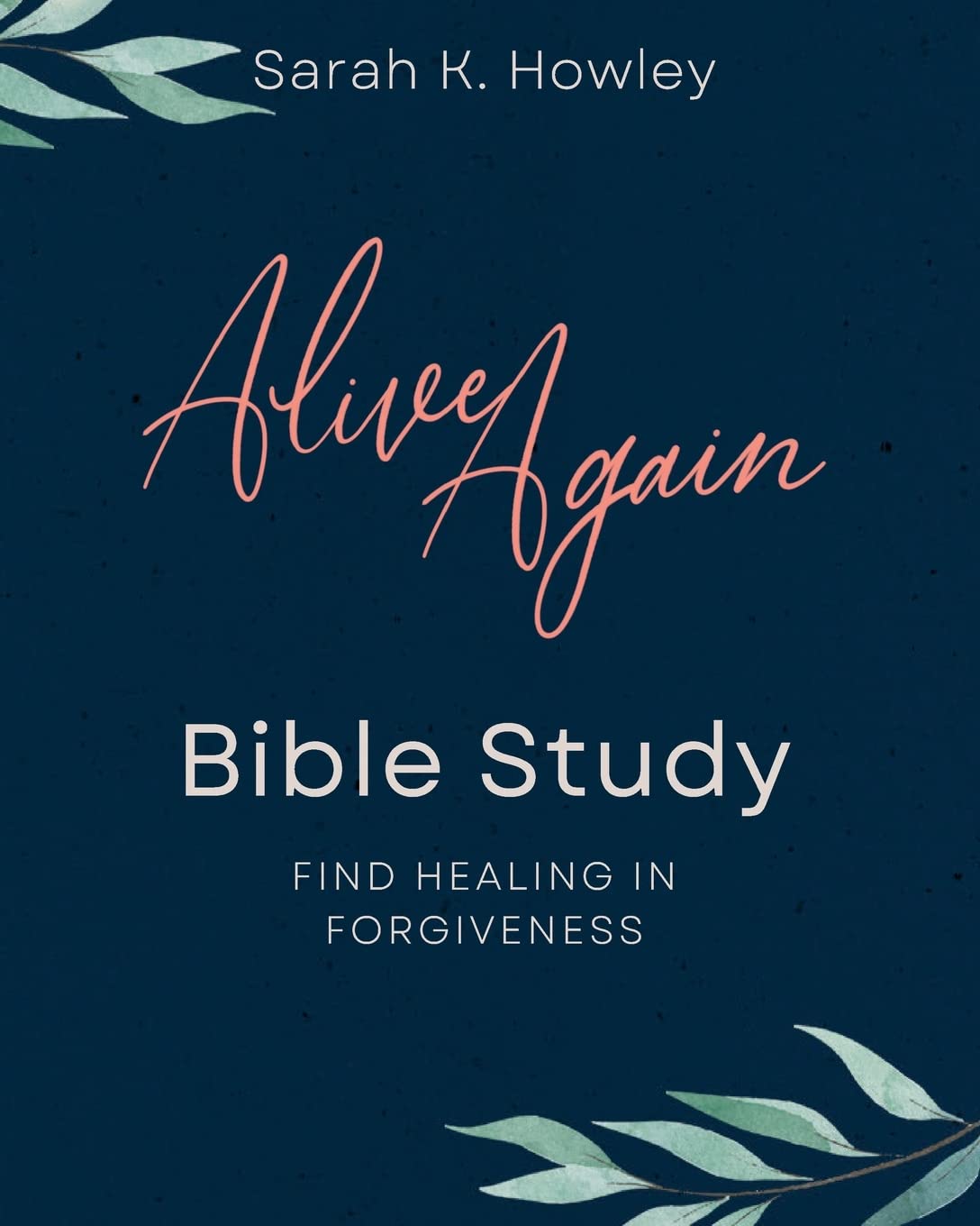 Alive Again Bible Study: Find Healing in Forgiveness by Sarah K. Howley ...