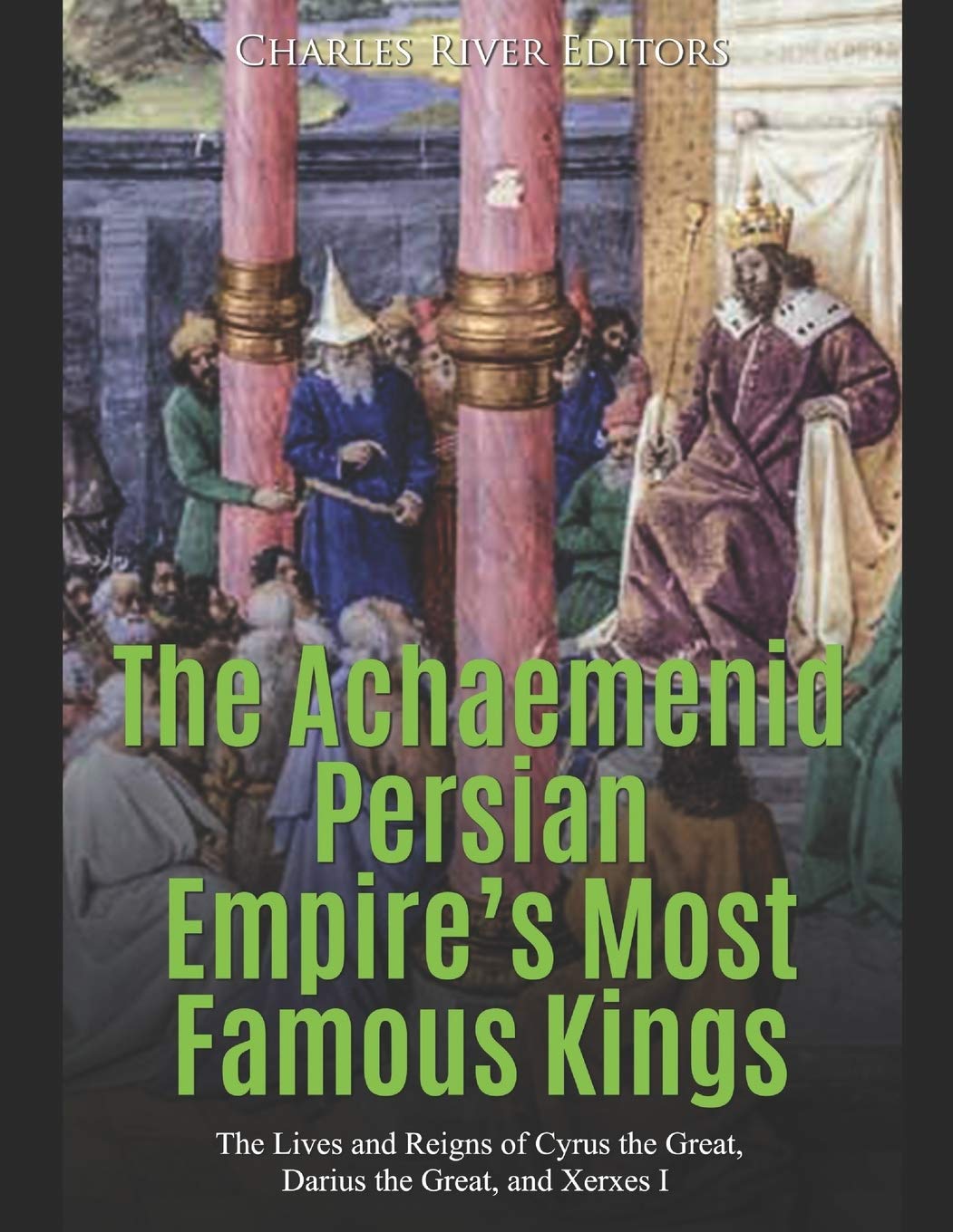 The Achaemenid Persian Empire’s Most Famous Kings: The Lives and Reigns ...
