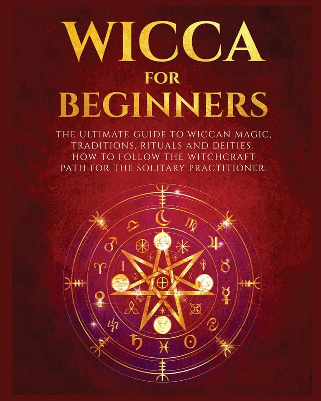 Wicca for Beginners: The Ultimate guide to Wiccan Magic, Traditions, Rituals and Deities. How to ...
