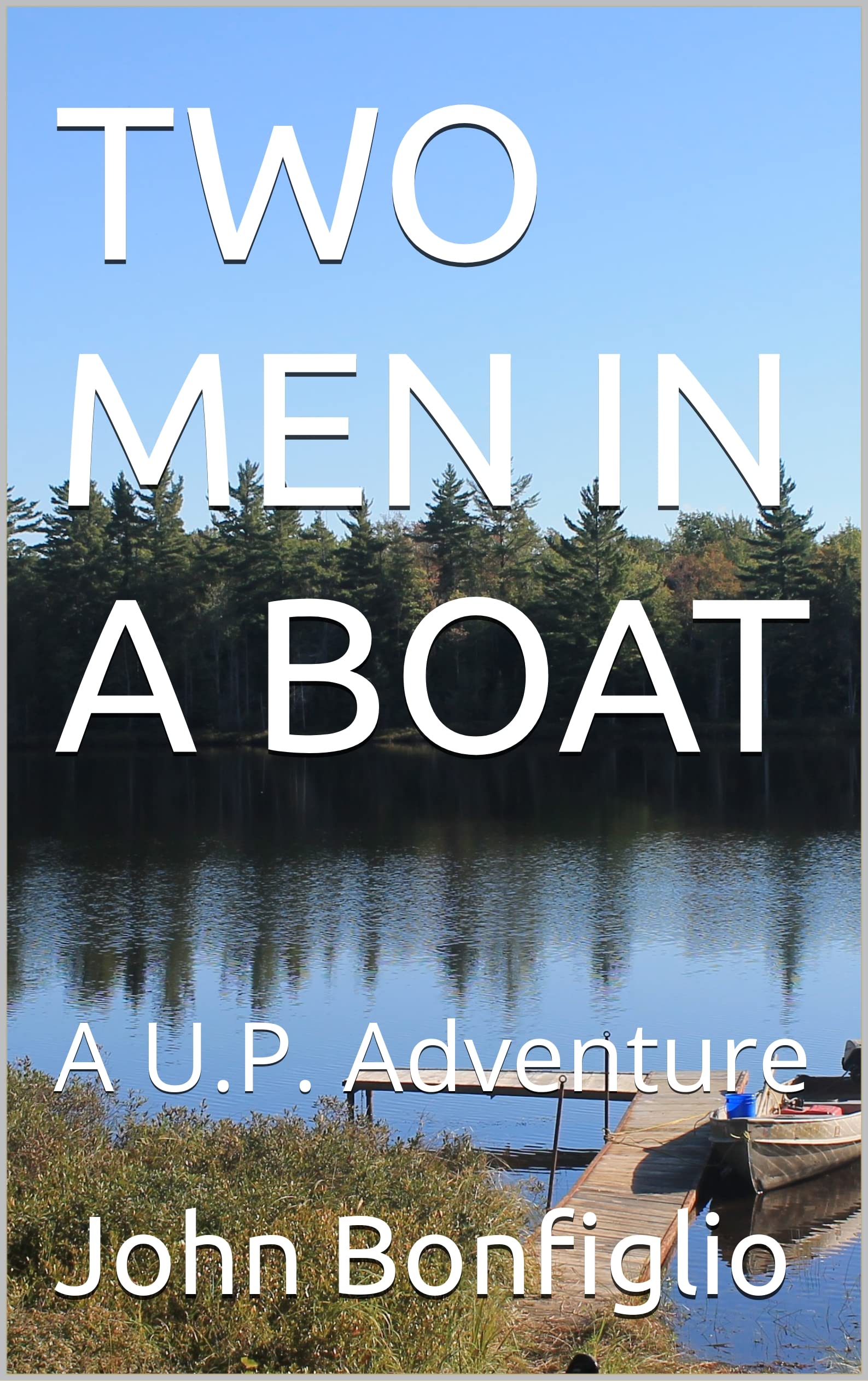 TWO MEN IN A BOAT: A U.P. Adventure by John Bonfiglio | Goodreads