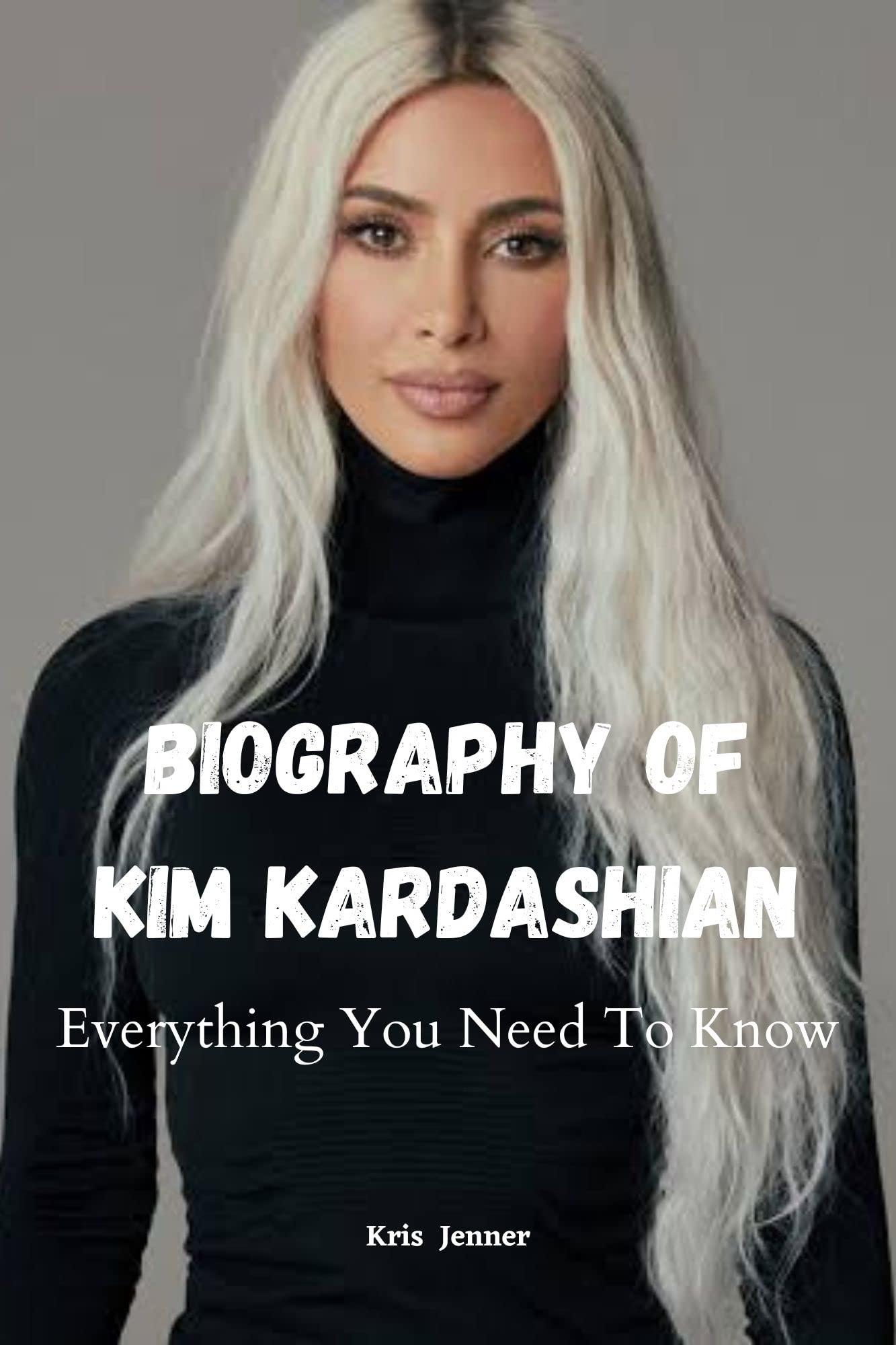 BIOGRAPHY OF KIM KARDASHIAN Everything You Need To Know By Kris Jenner BIOGRAPHY OF KIM KARDASHIAN Everything You Need To Know By Kris Jenner
