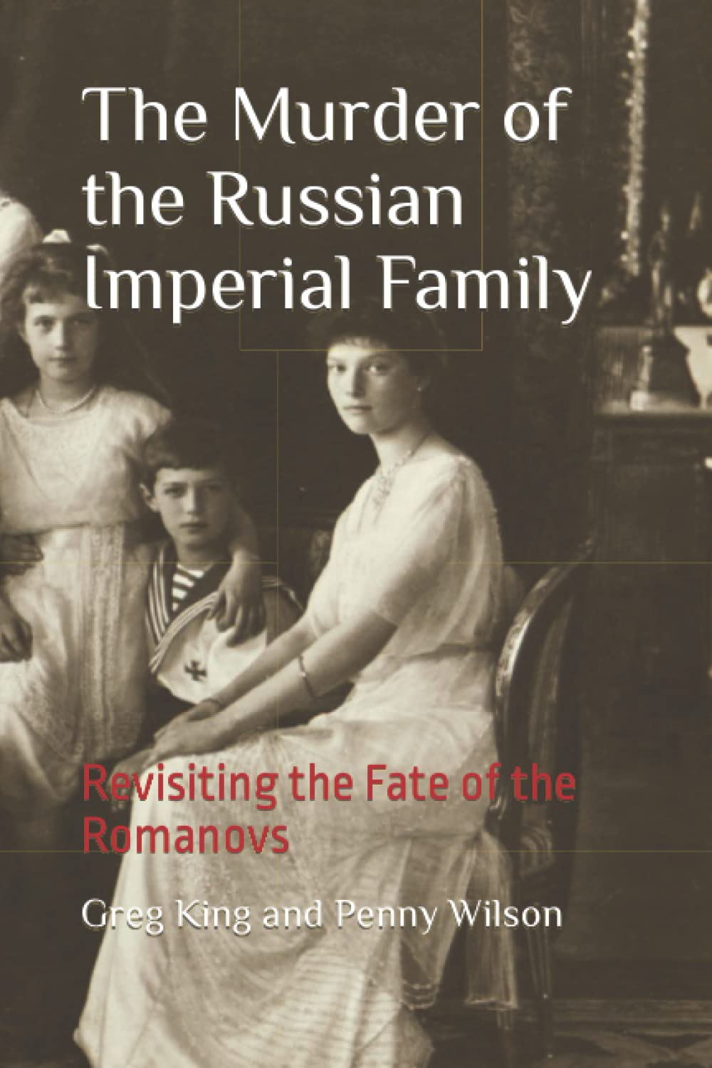 The Murder of the Russian Imperial Family: Revisiting the Fate of the Romanovs by Greg King ...