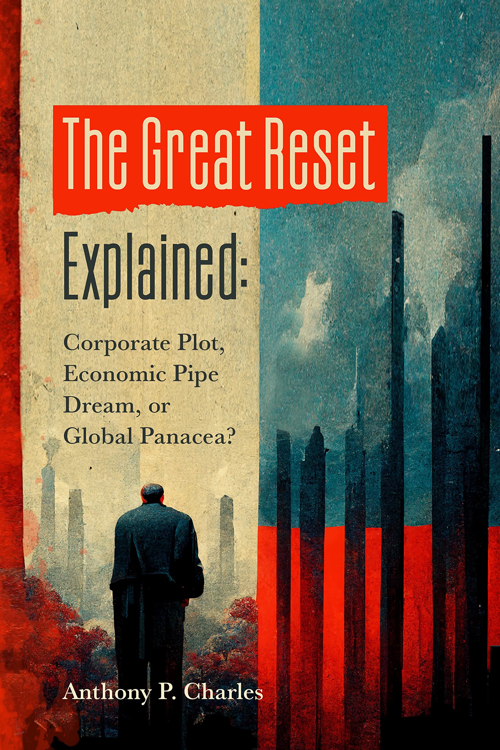 The Great Reset Explained: Corporate Plot, Economic Pipe Dream, or Global Panacea? by Anthony P ...