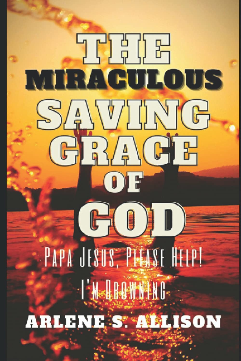 THE MIRACULOUS SAVING GRACE OF GOD: MY TESTIMONY by ARLENE S. ALLISON ...