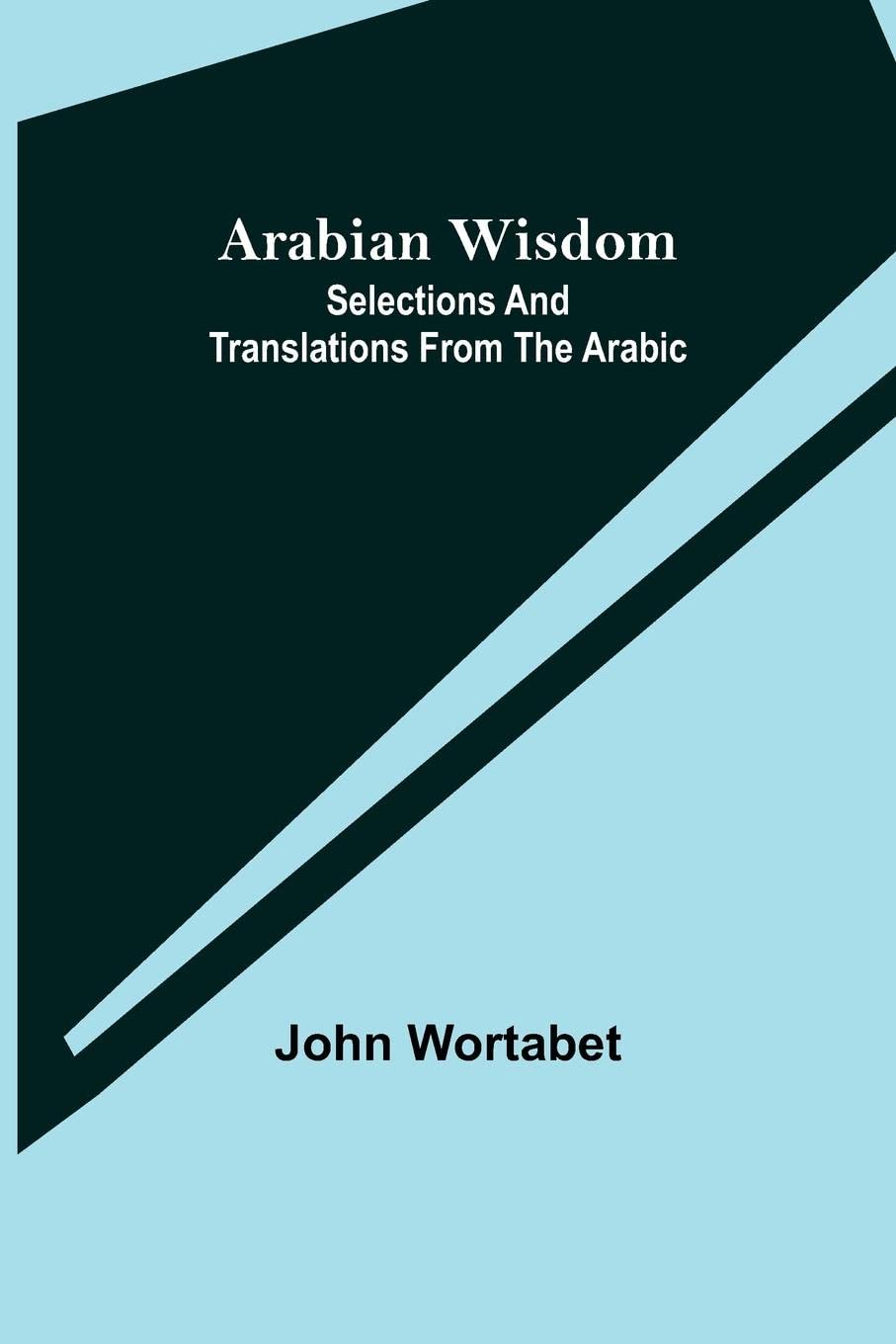 Arabian Wisdom: Selections and Translations from the Arabic by John ...