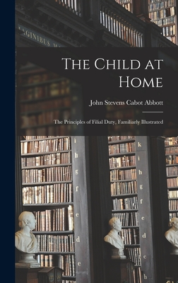 The Child at Home: The Principles of Filial Duty, Familiarly ...