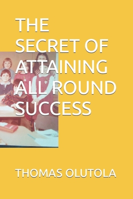 THE SECRET OF ATTAINING ALL ROUND SUCCESS by Thomas A Olutola | Goodreads