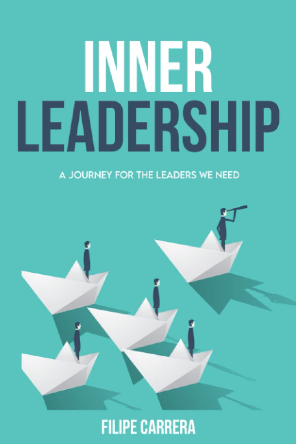 Inner Leadership: A Journey for the Leaders We Need by Filipe Carrera ...