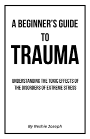 A Beginner's Guide To Trauma: Understanding the Toxic Effects of the ...