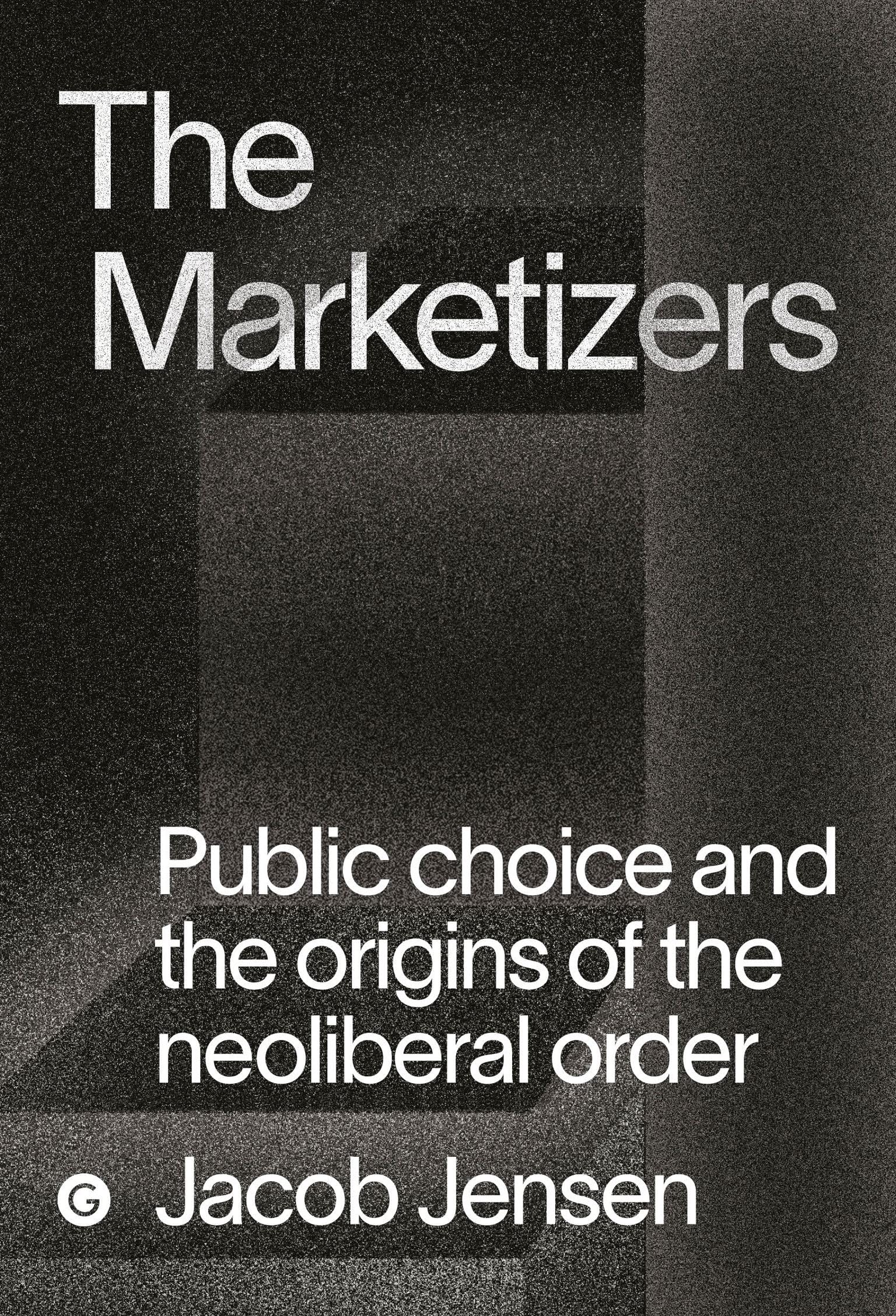 The Marketizers: Public Choice and the Origins of the Neoliberal Order by Jacob Jensen | Goodreads