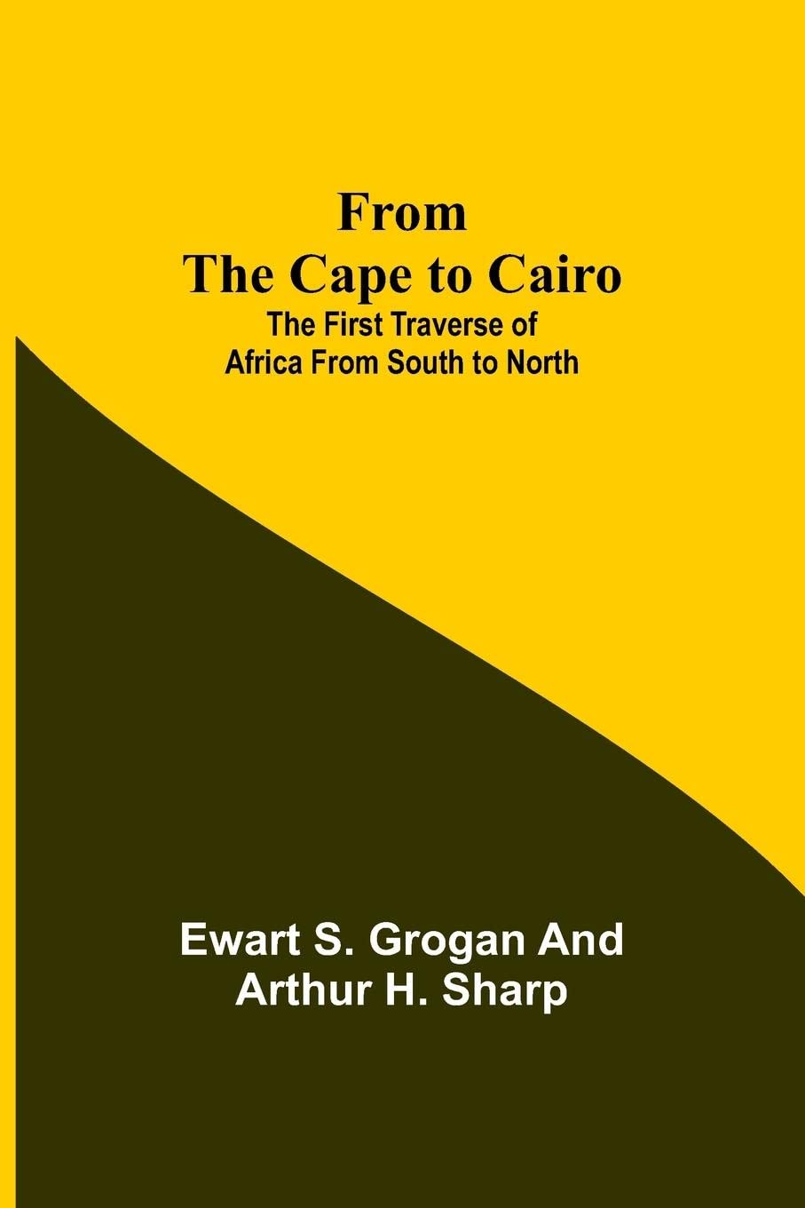 From the Cape to Cairo: The First Traverse of Africa from South to ...