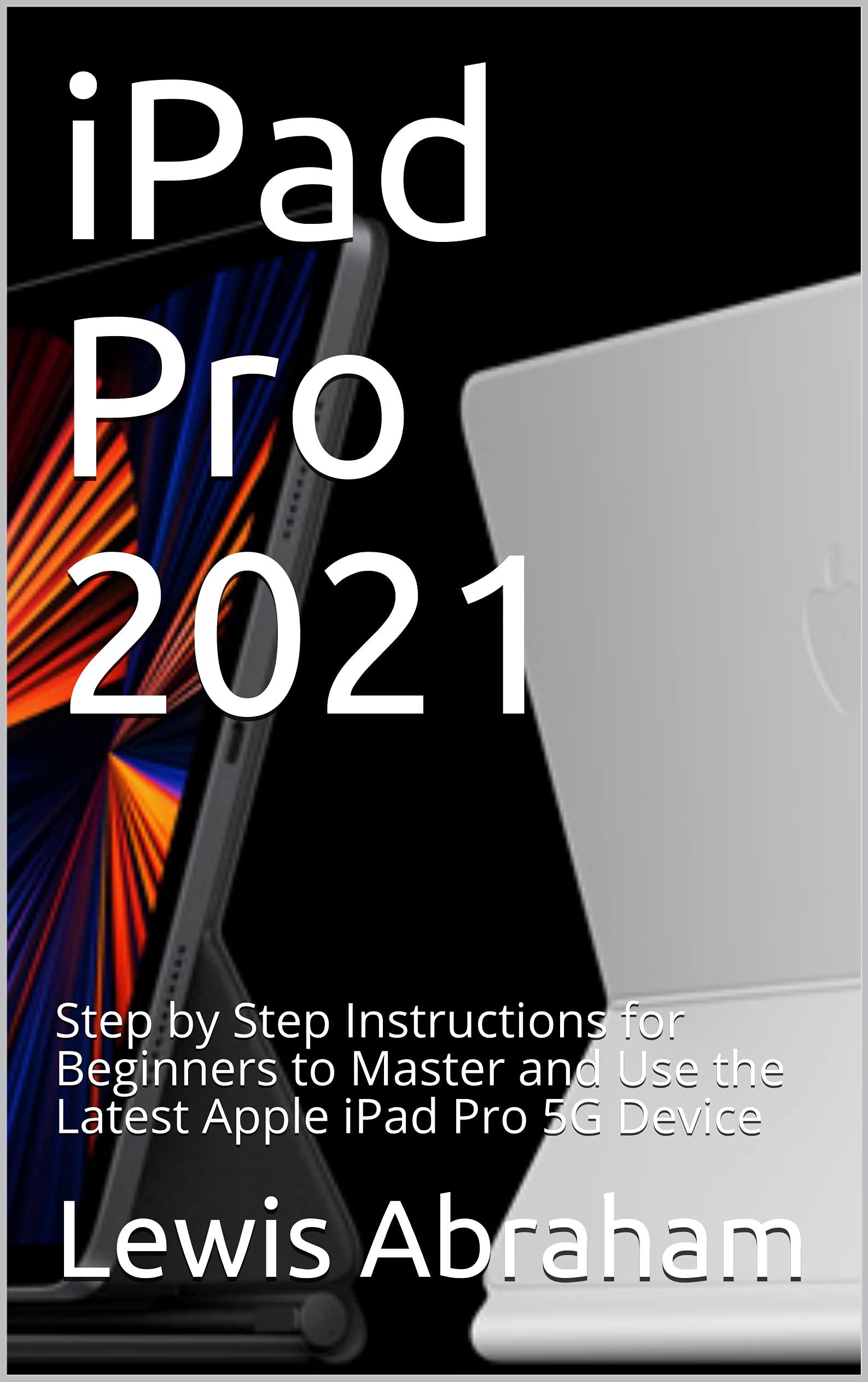 iPad Pro 2021: Step by Step Instructions for Beginners to Master and ...