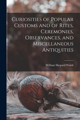 Curiosities of Popular Customs and of Rites, Ceremonies, Observances ...