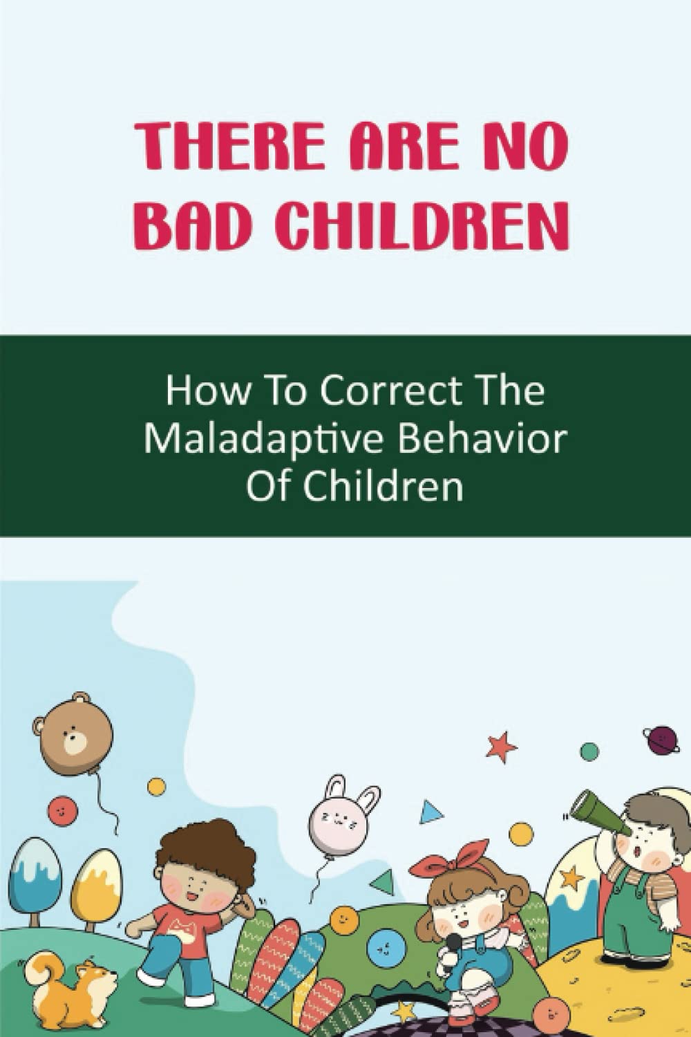 There Are No Bad Children: How To Correct The Maladaptive Behavior Of ...