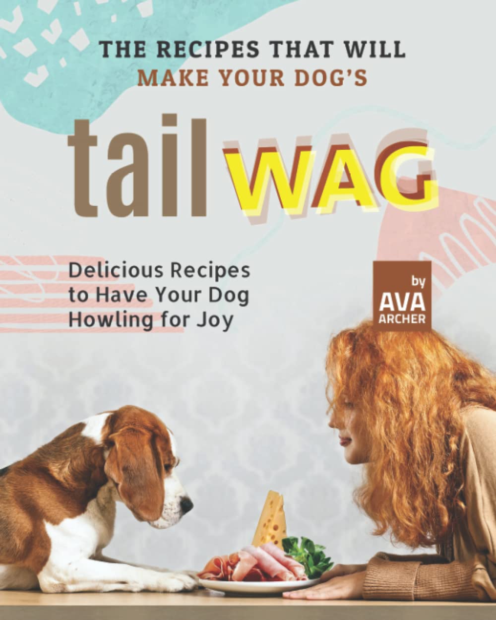 The Recipes That Will Make Your Dog's Tail Wag: Delicious Recipes to ...