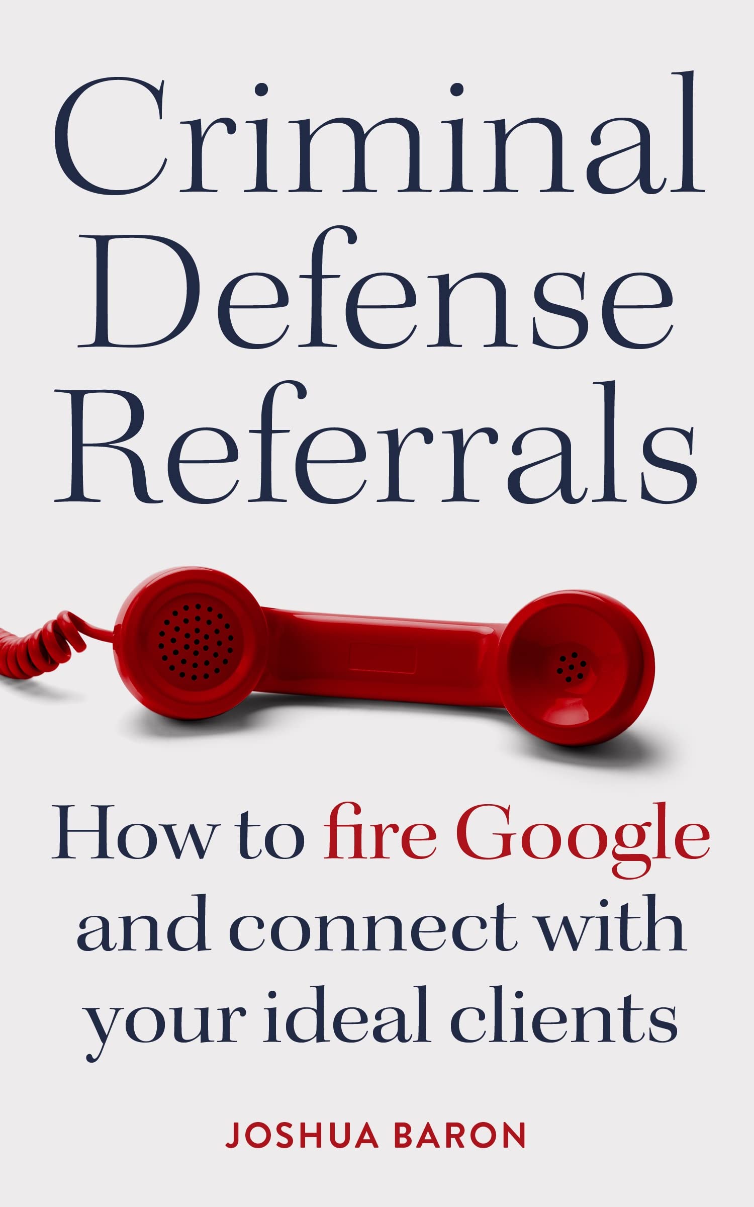 Criminal Defense Referrals: How to fire Google and connect with your ideal clients by Joshua ...