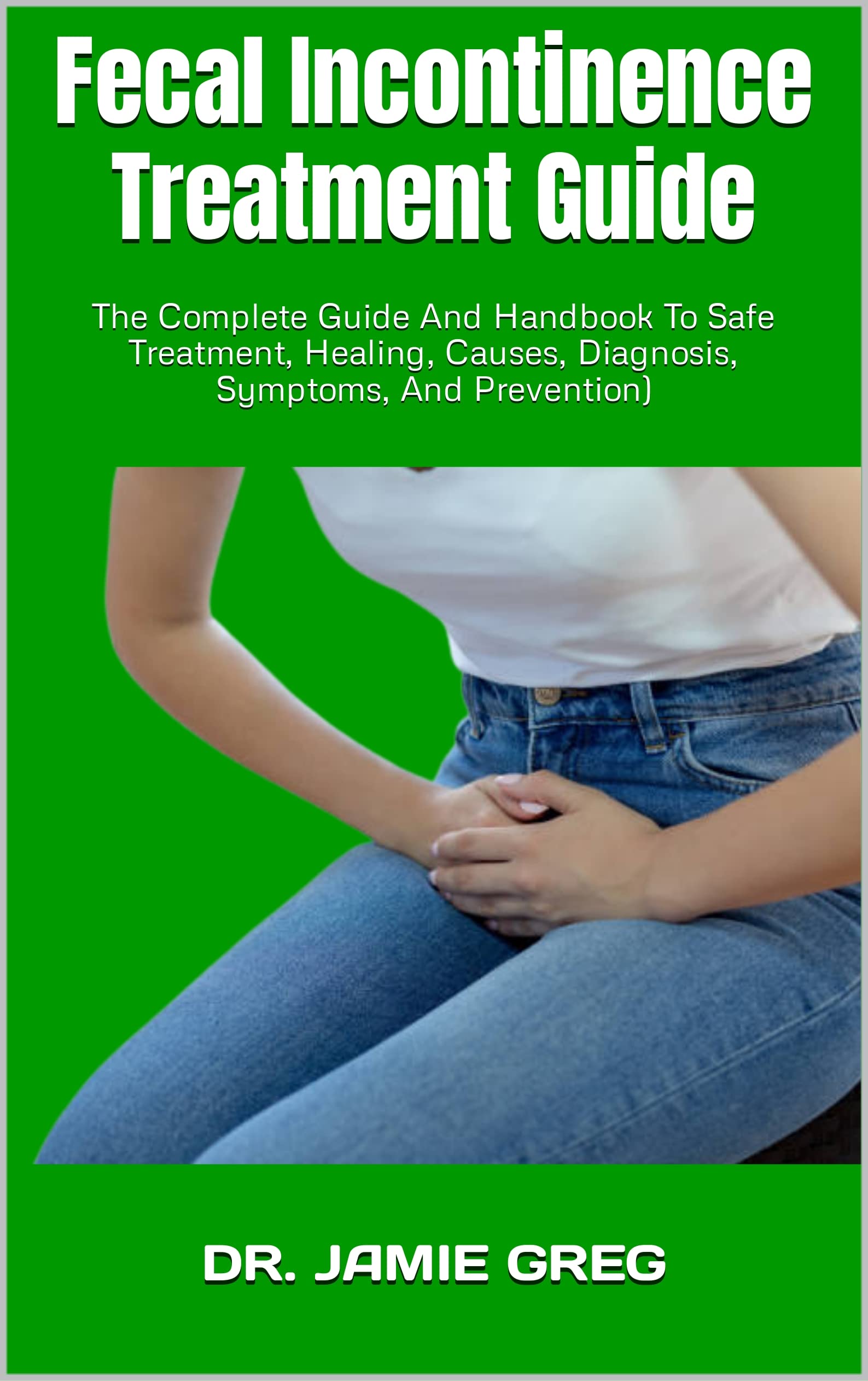 Fecal Incontinence Treatment Guide : The Complete Guide And Handbook To Safe Treatment, Healing ...