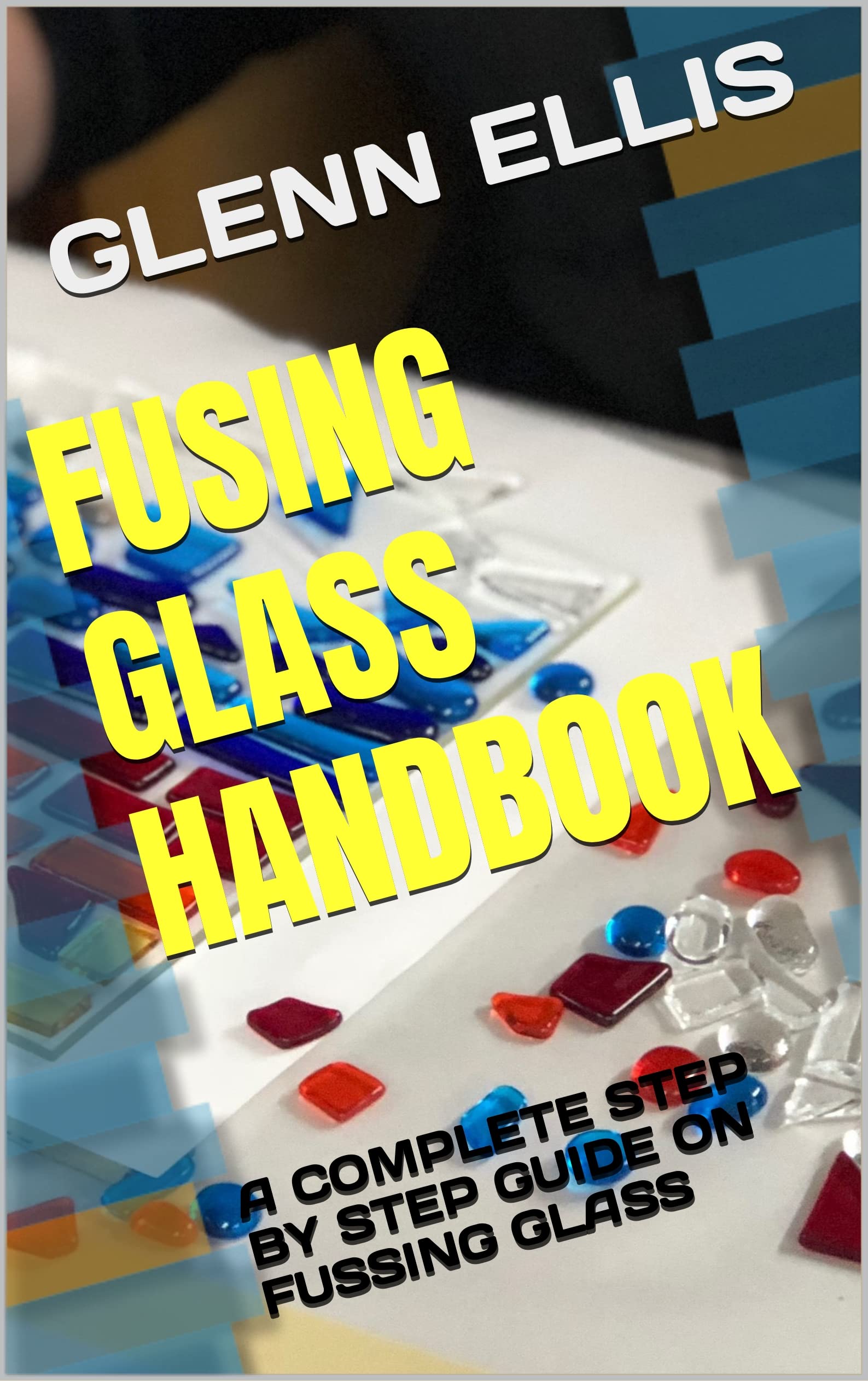 FUSING GLASS HANDBOOK: A COMPLETE STEP BY STEP GUIDE ON FUSSING GLASS ...