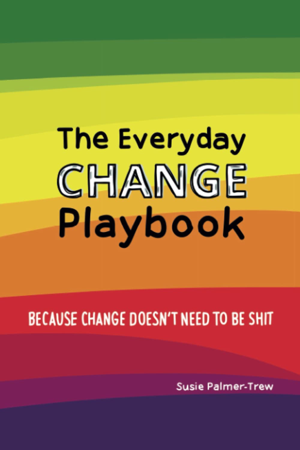 The Everyday Change Play Book: Because change doesn't need to be shit ...