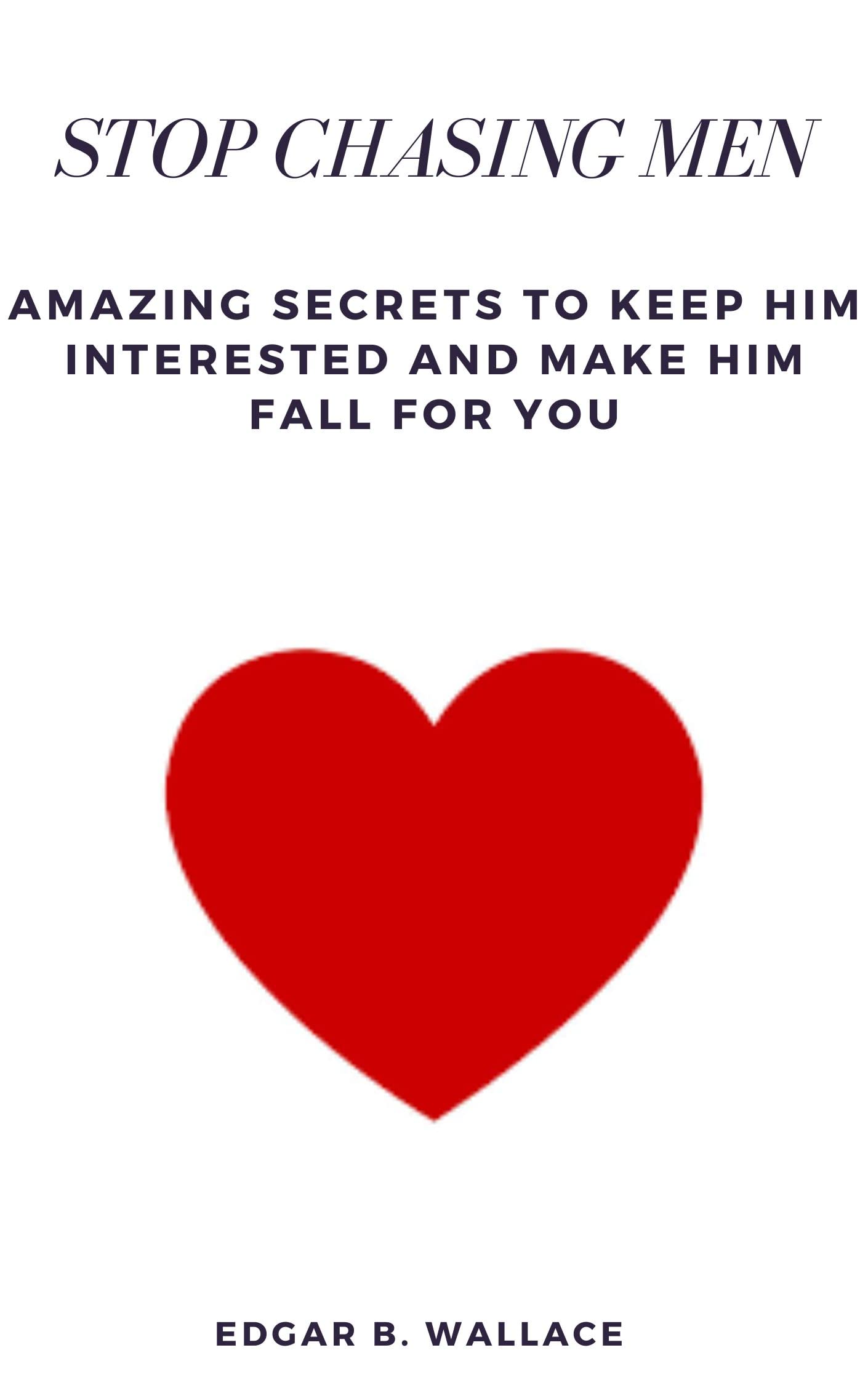 STOP CHASING MEN: Amazing Secrets to Keep Him Interested and Make Him ...