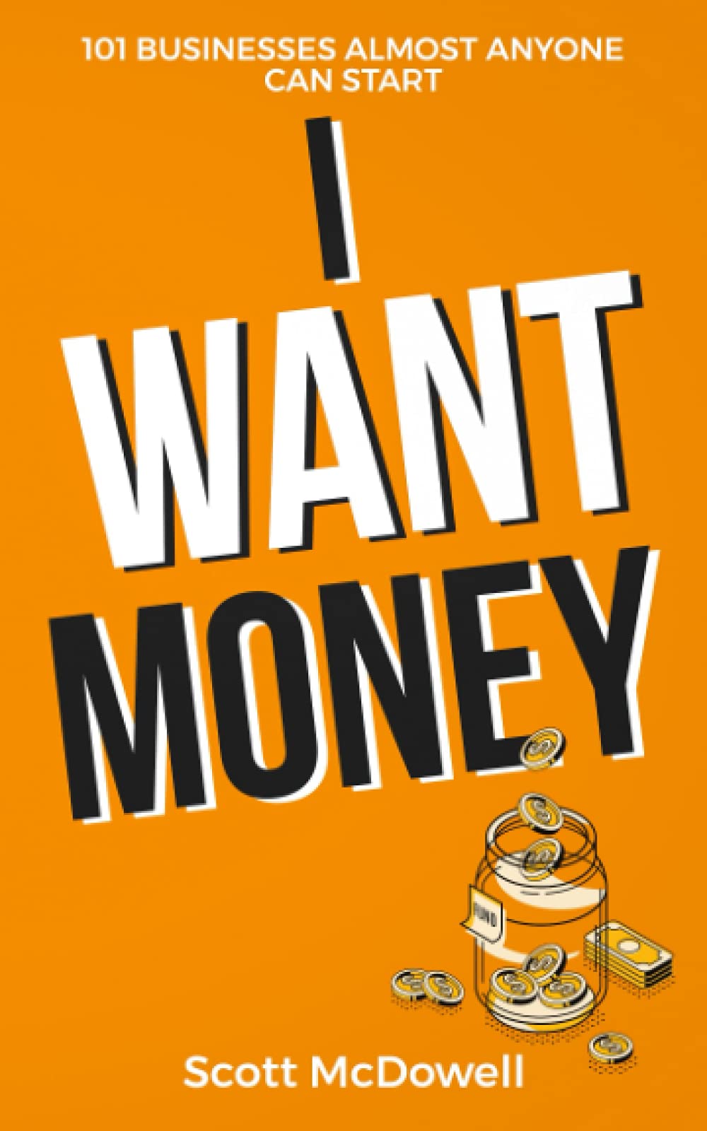 I Want Money: 101 Businesses Almost Anyone Can Start by Scott McDowell ...
