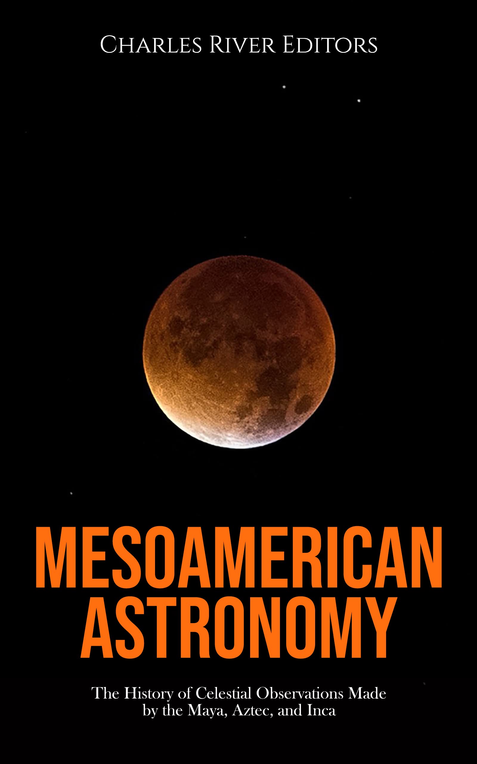 Mesoamerican Astronomy: The History of Celestial Observations Made by the Maya, Aztec, and Inca ...