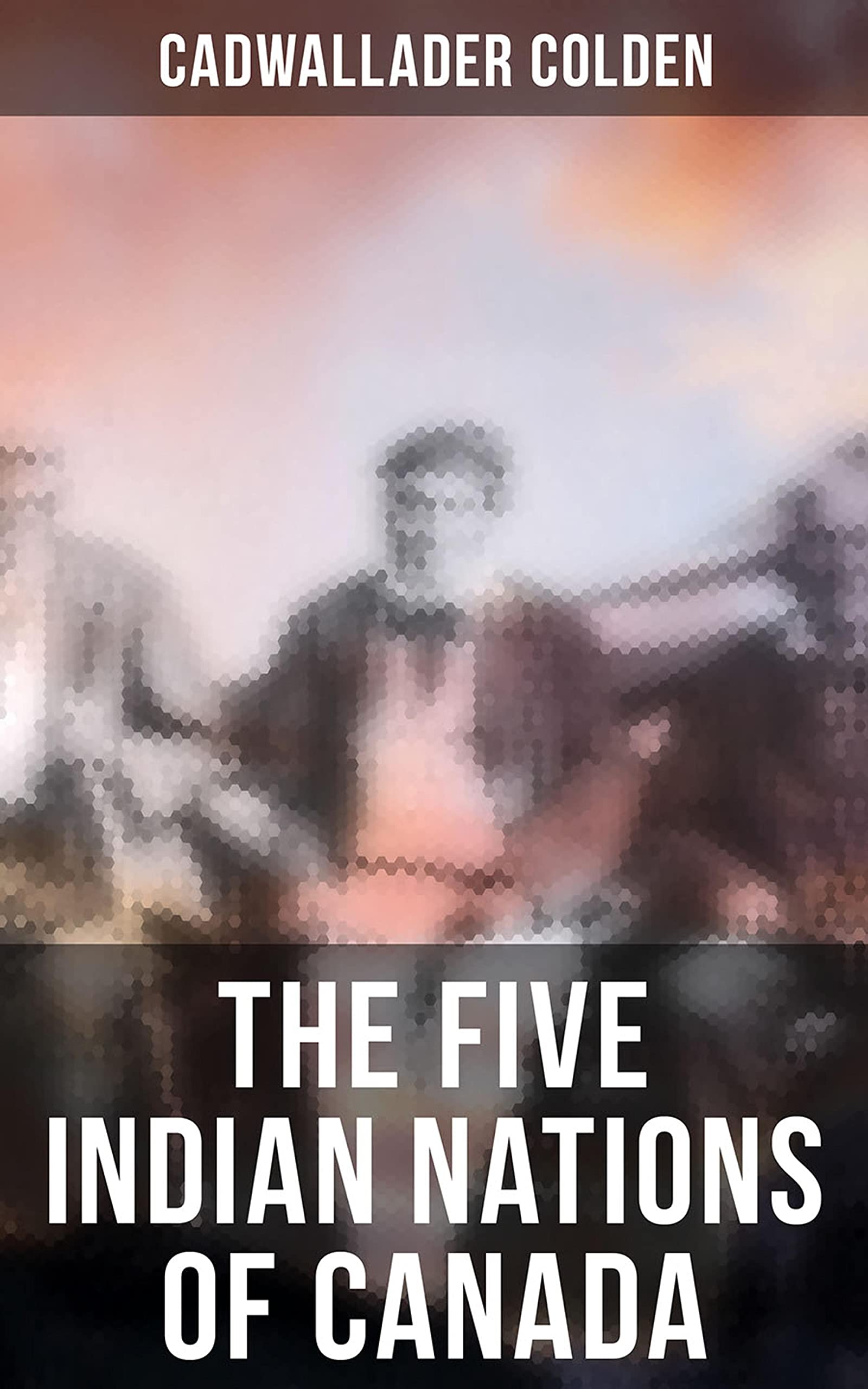 The Five Indian Nations of Canada by Cadwallader Colden | Goodreads