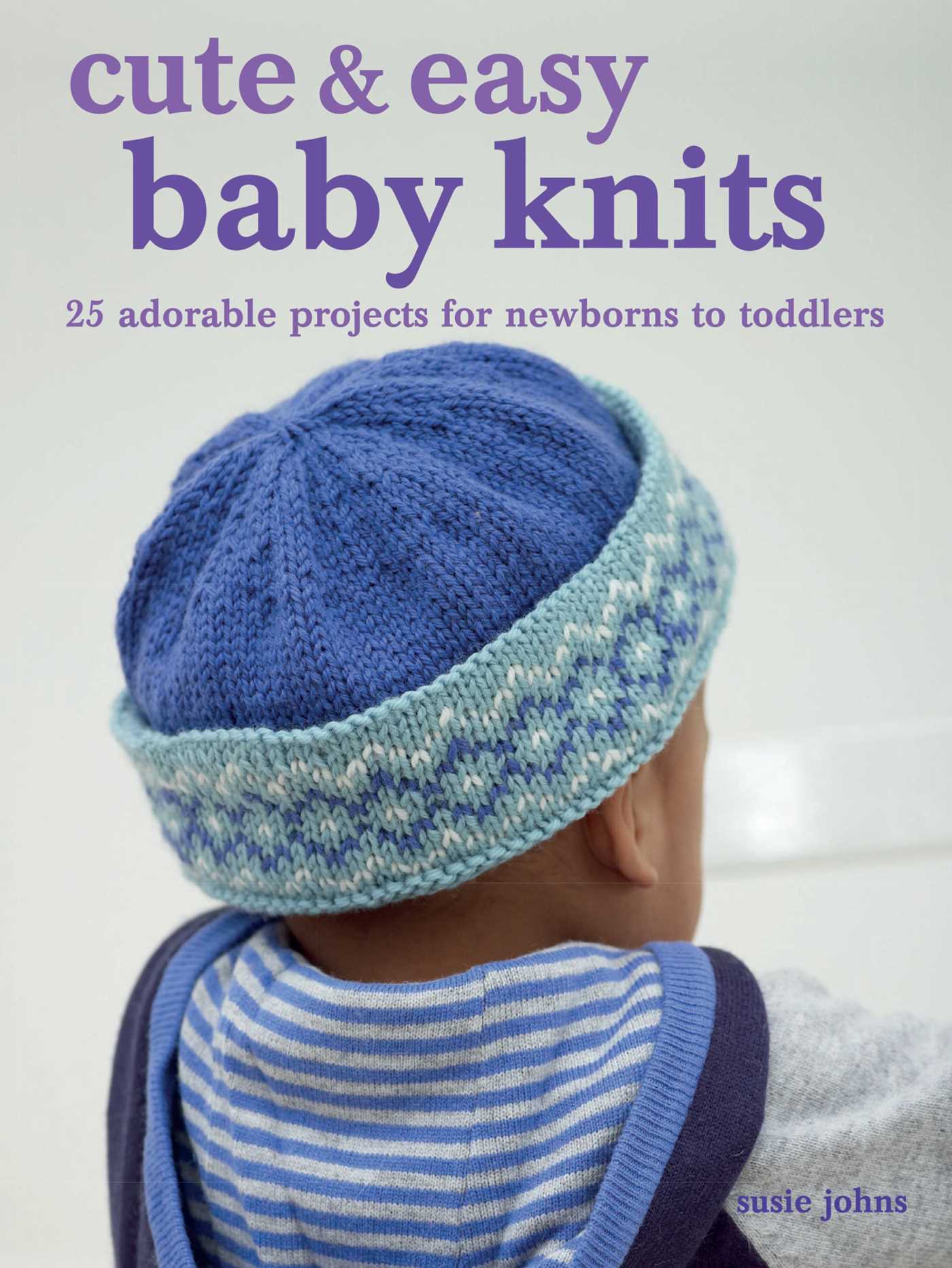 Cute & Easy Baby Knits: 25 adorable projects for newborns to toddlers ...