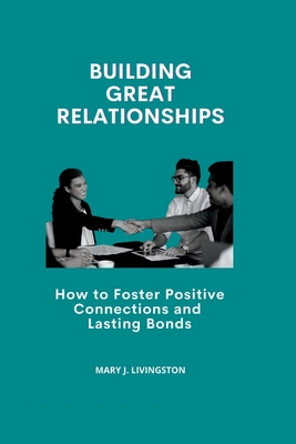 Building Great Relationships: How to Foster Positive Connections and ...