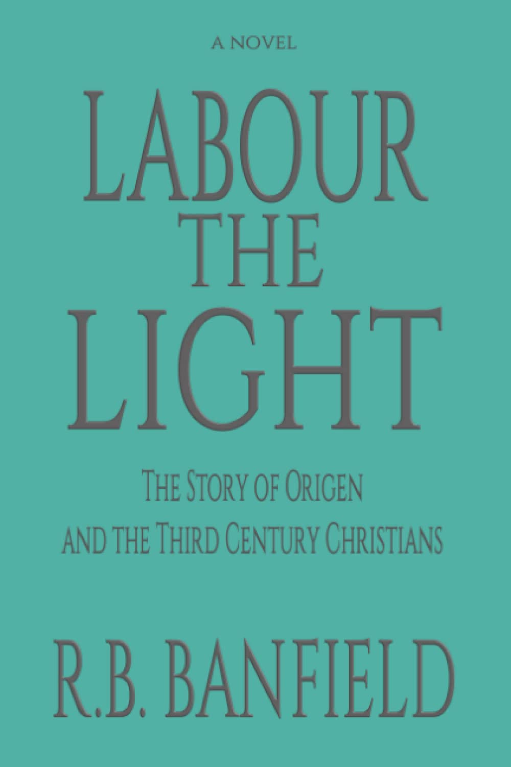 Labour the Light: The Story of Origen and the Third Century Christians ...