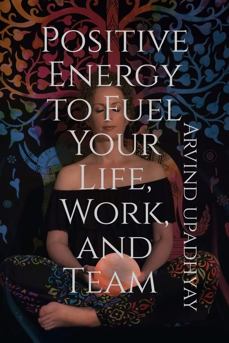 Positive Energy to Fuel Your Life, Work, and Team by Arvind Upadhyay ...