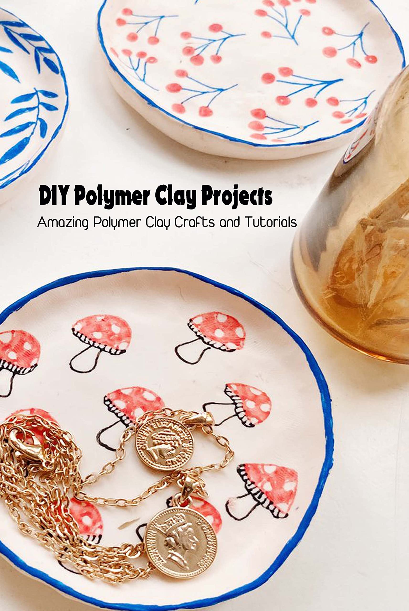 DIY Polymer Clay Projects: Amazing Polymer Clay Crafts and Tutorials by ...
