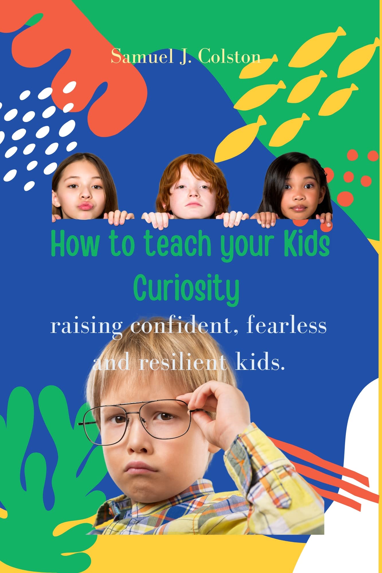 How to teach you Kids Curiosity: Raising Confident, Fearless and Resilient Kids. by Samuel ...
