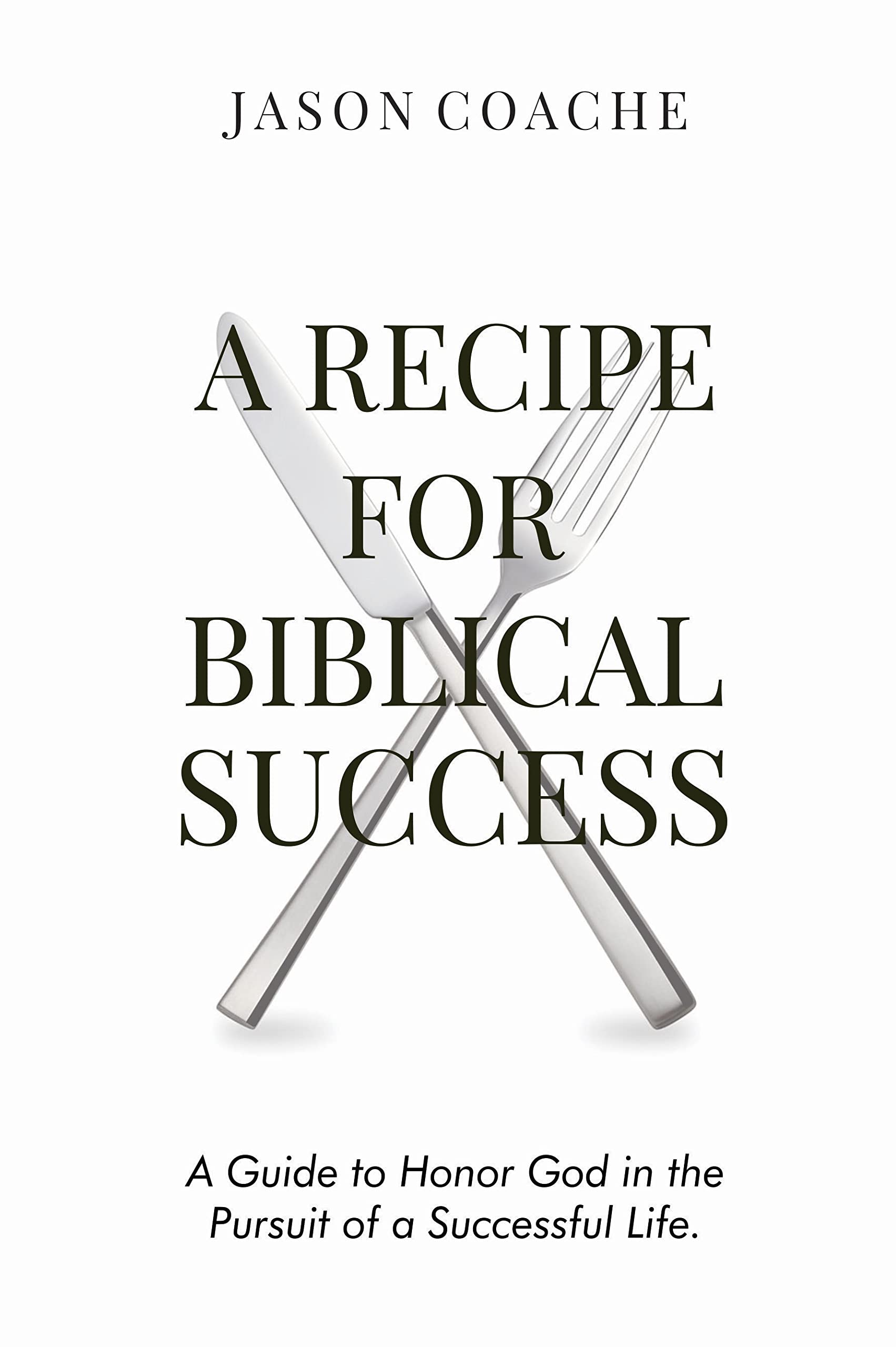 A Recipe For Biblical Success: A Guide to Honor God in the Pursuit of a ...