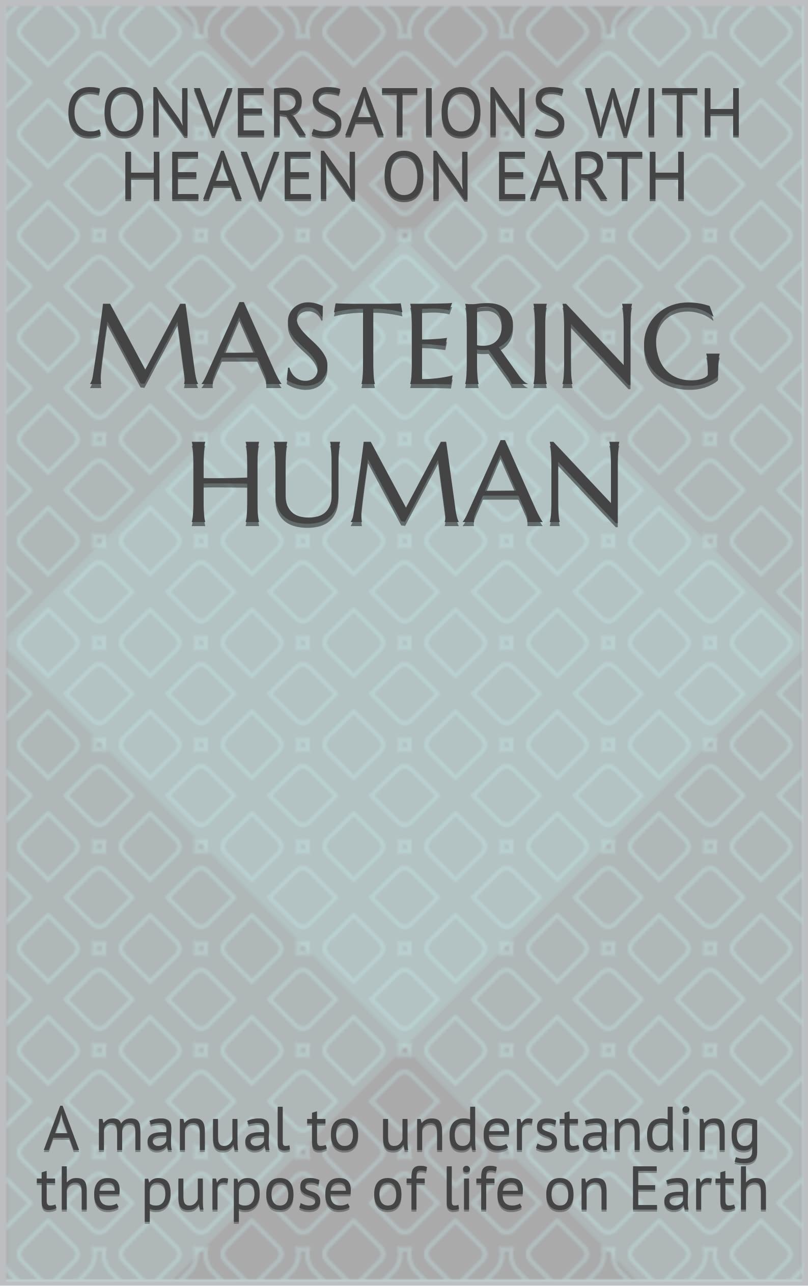 Mastering Human: A manual to understanding the purpose of life on Earth ...