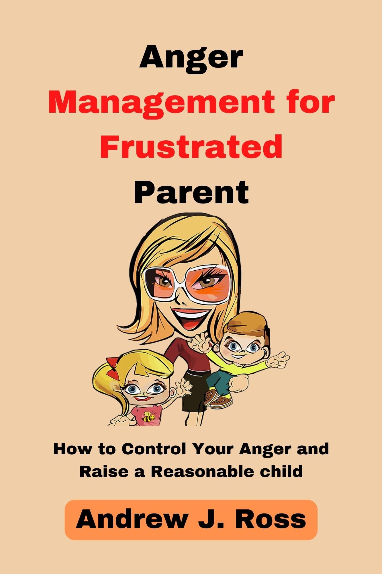 Anger Management for Frustrated Parent: How to Control Your Anger and ...