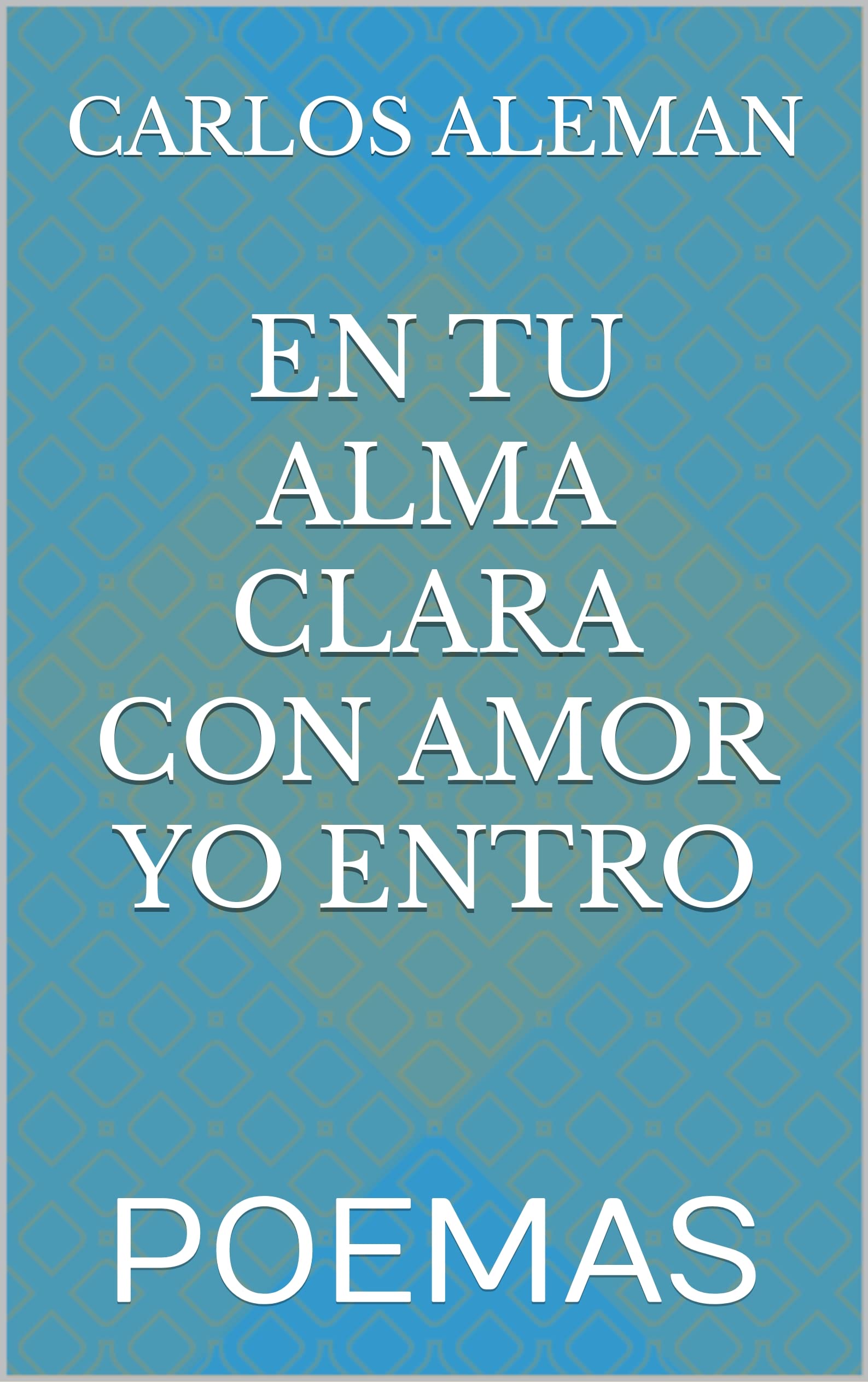 EN TU ALMA CLARA CON AMOR YO ENTRO: POEMAS by Carlos Aleman | Goodreads