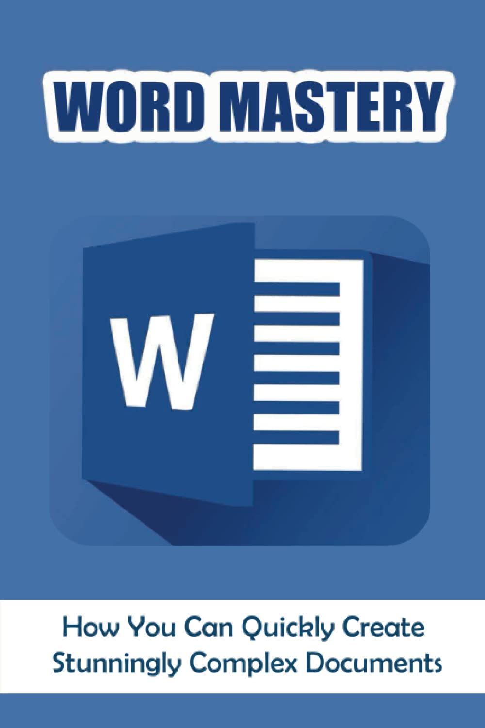 Word Mastery: How You Can Quickly Create Stunningly Complex Documents ...