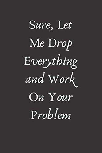 Sure, Let Me Drop Everything and Work On Your Problem: 6x9 Lined Blank ...