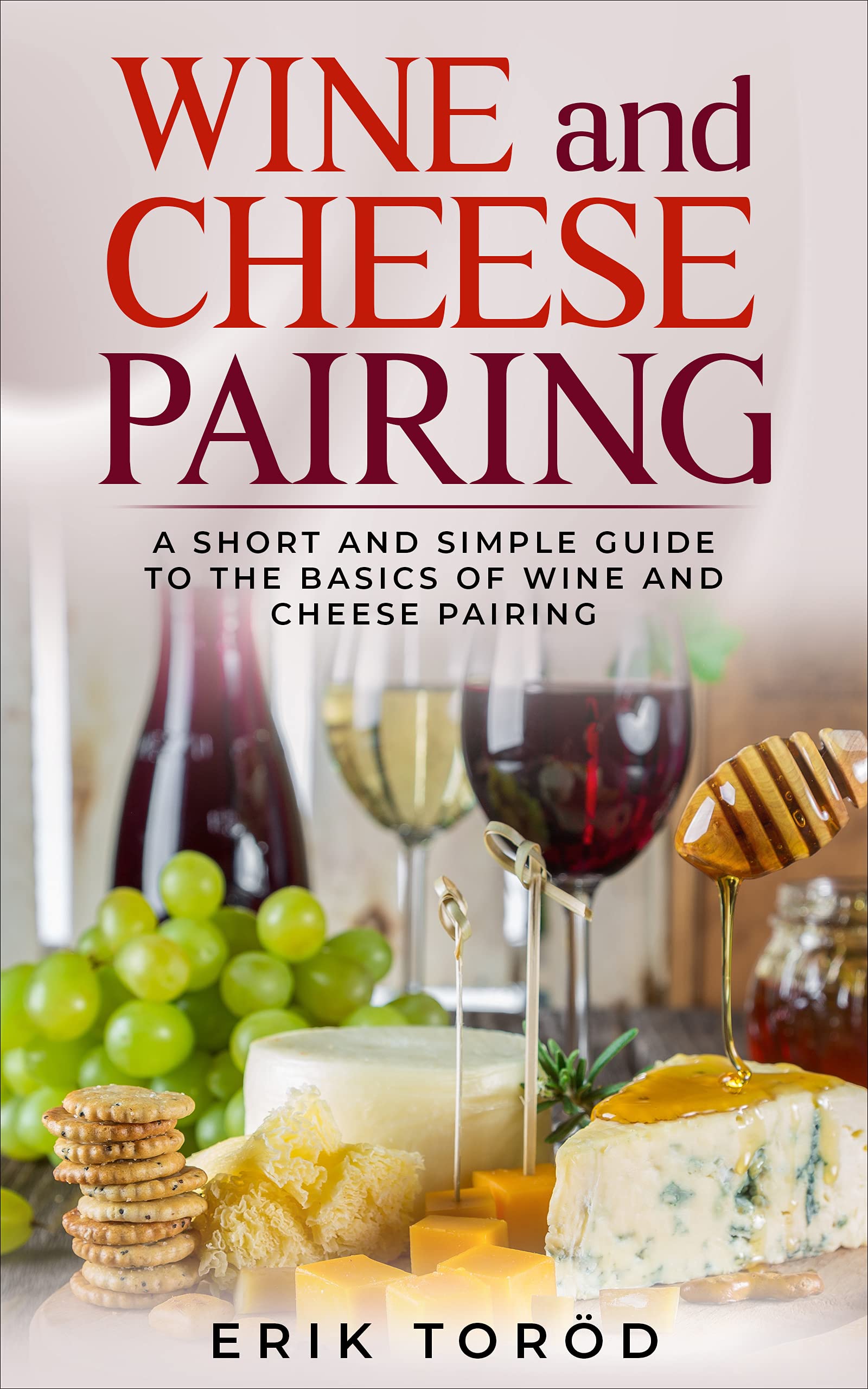 Wine and Cheese Pairing: A Short and Simple Guide to the Basics of Wine ...