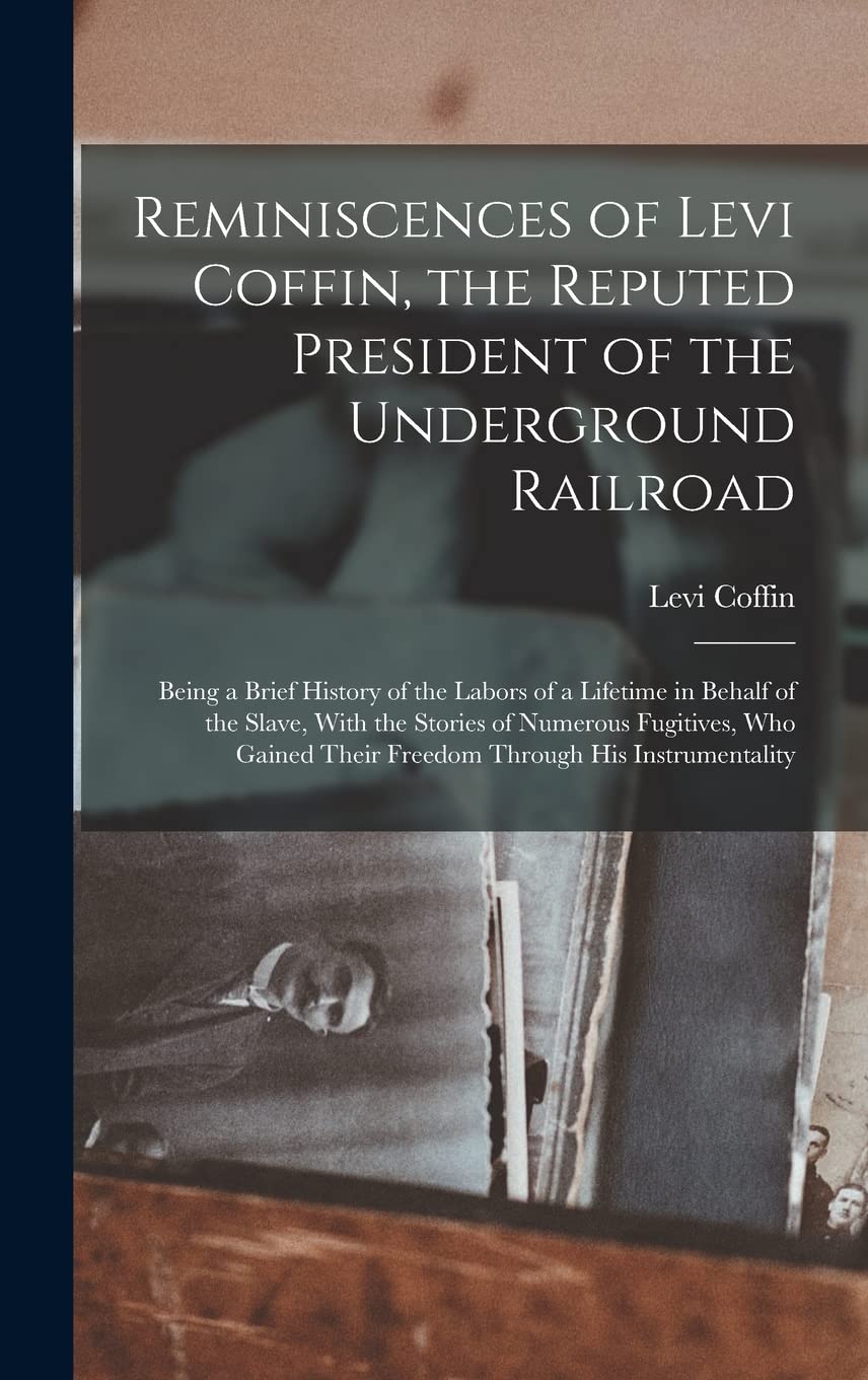 Reminiscences of Levi Coffin, the Reputed President of the Underground Railroad: Being a Brief ...
