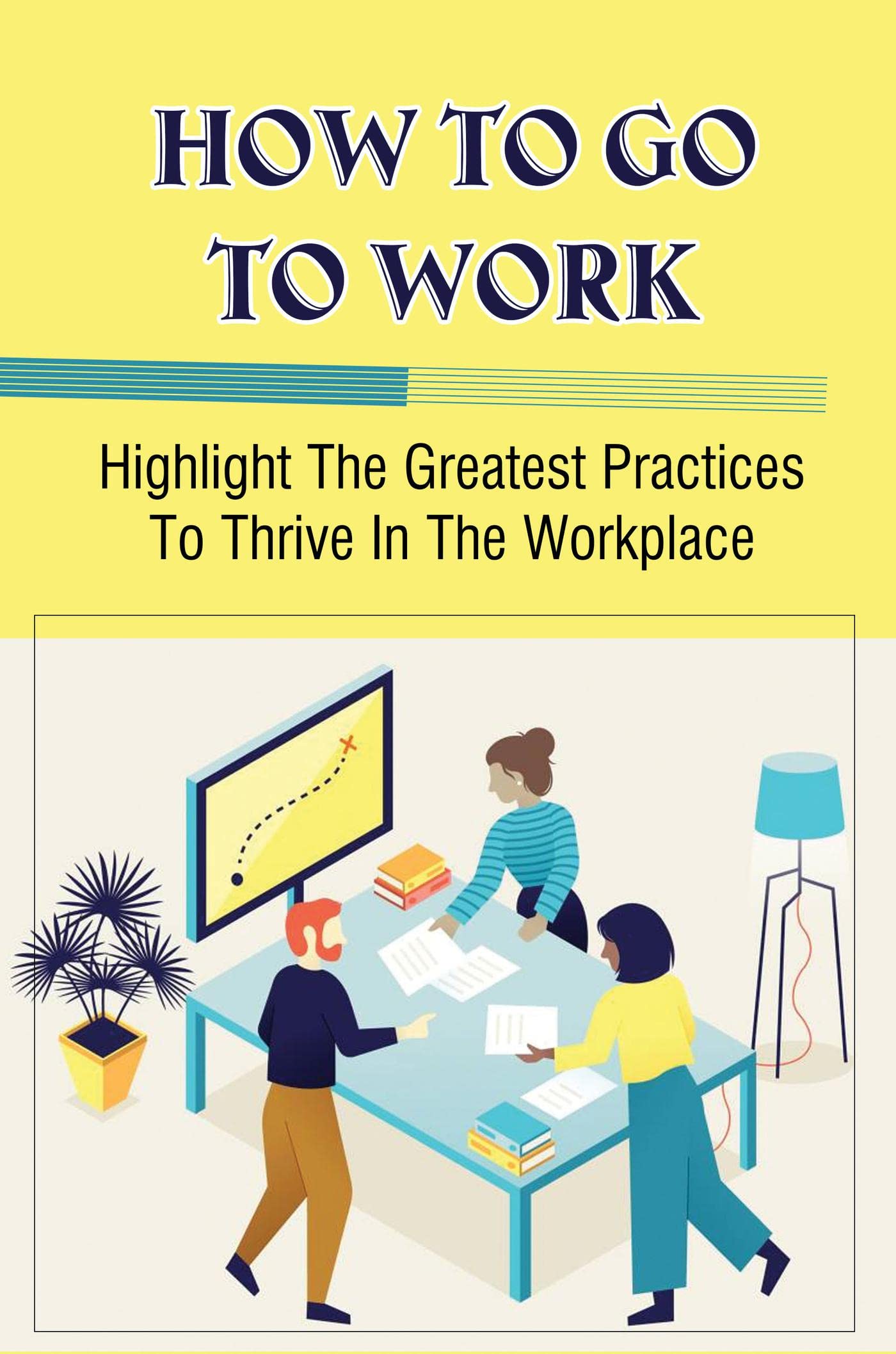 How To Go To Work: Highlight The Greatest Practices To Thrive In The ...