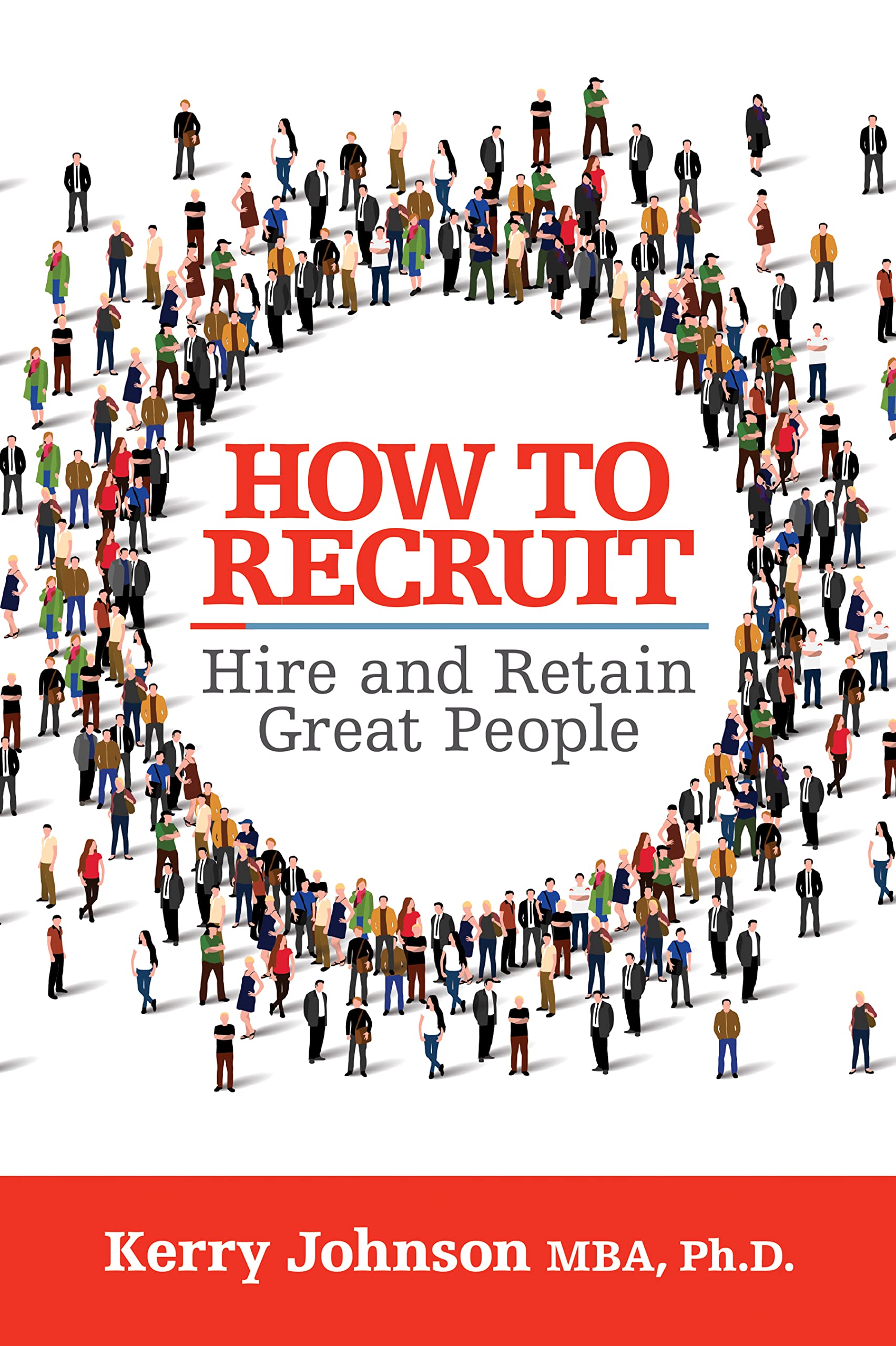 How to Recruit, Hire and Retain Great People by Kerry Johnson MBA, Ph.D ...