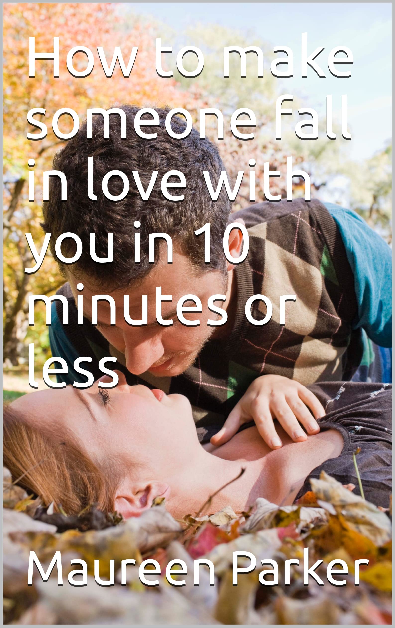 How to make someone fall in love with you in 10 minutes or less by ...